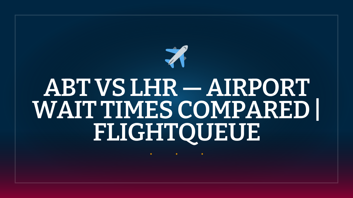 ABT vs LHR — Airport Wait Times Compared | FlightQueue
